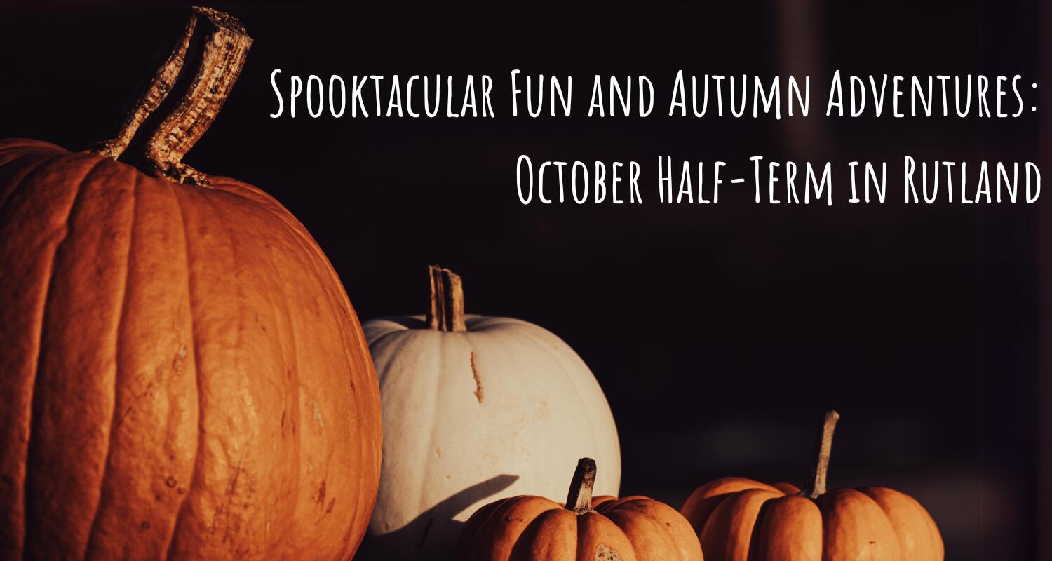 October Half-Term and Halloween 2024 in Rutland: Top Things to Do with ...